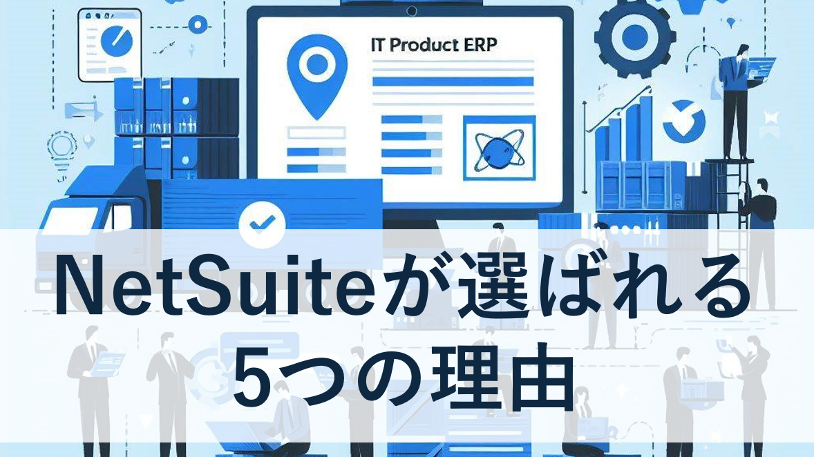 NeSuiteがなぜ選ばれるのか。5つの選定理由・評価とは ｜NetSuite